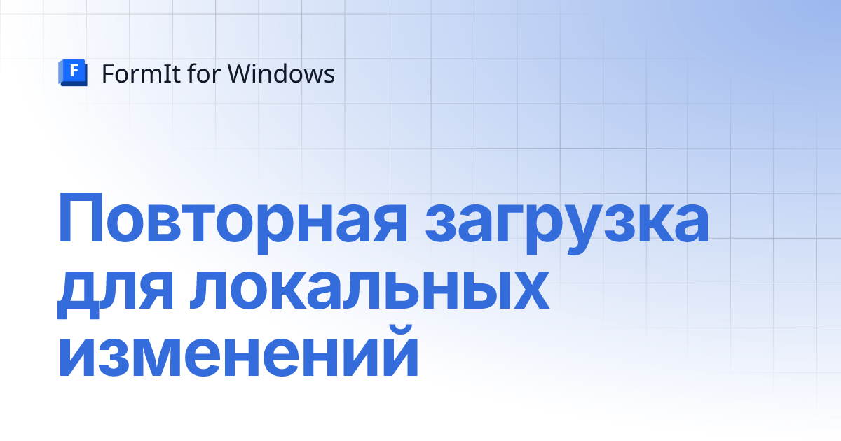 Повторная загрузка для локальных изменений | FormIt for Windows